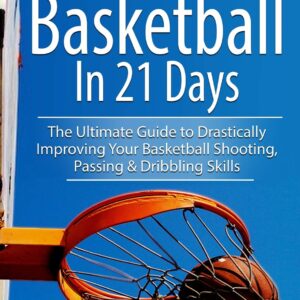 How to Be Better At Basketball in 21 days: The Ultimate Guide to Drastically Improving Your Basketball Shooting, Passing and Dribbling Skills