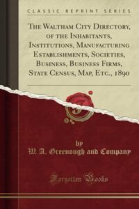 the waltham city directory, of the inhabitants, institutions, manufacturing establishments, societies, business, business firms, state census, map, etc., 1890 (classic reprint)