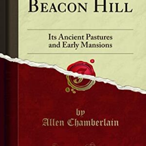 Beacon Hill: Its Ancient Pastures and Early Mansions (Classic Reprint)