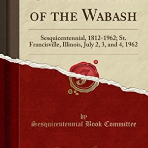 On the Banks of the Wabash: Sesquicentennial, 1812-1962; St. Francisville, Illinois, July 2, 3, and 4, 1962 (Classic Reprint)