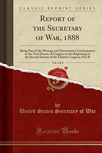 Report of the Secretary of War, 1888, Vol. 4 of 4: Being Part of the Message and Documents Communicated to the Two Houses of Congress at the Beginning of the Second Session of the Fiftieth Congress; P