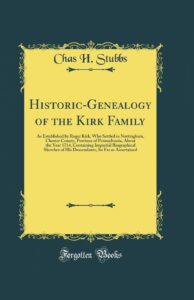 historic-genealogy of the kirk family: as established by roger kirk, who settled in nottingham, chester county, province of pennsylvania, about the year 1714, containing impartial biographical sketche