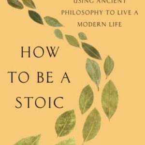 How to Be a Stoic: Using Ancient Philosophy to Live a Modern Life