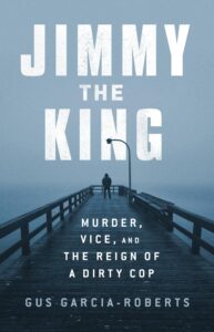 jimmy the king: murder, vice, and the reign of a dirty cop