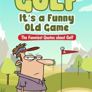 Golf It's A Funny Old Game: The Funniest Quotes About Golf (Quotes For Every Occasion)