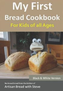 my first bread cookbook... for kids of all ages (b&w version): no-knead bread from the kitchen of artisan bread with steve