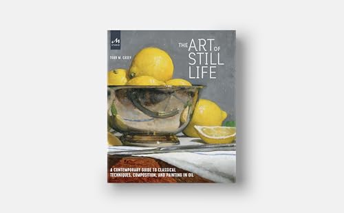 The Art of Still Life: A Contemporary Guide to Classical Techniques, Composition, and Painting in Oil