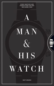 a man & his watch: iconic watches and stories from the men who wore them