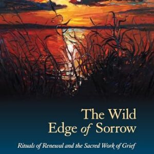 The Wild Edge of Sorrow: Rituals of Renewal and the Sacred Work of Grief