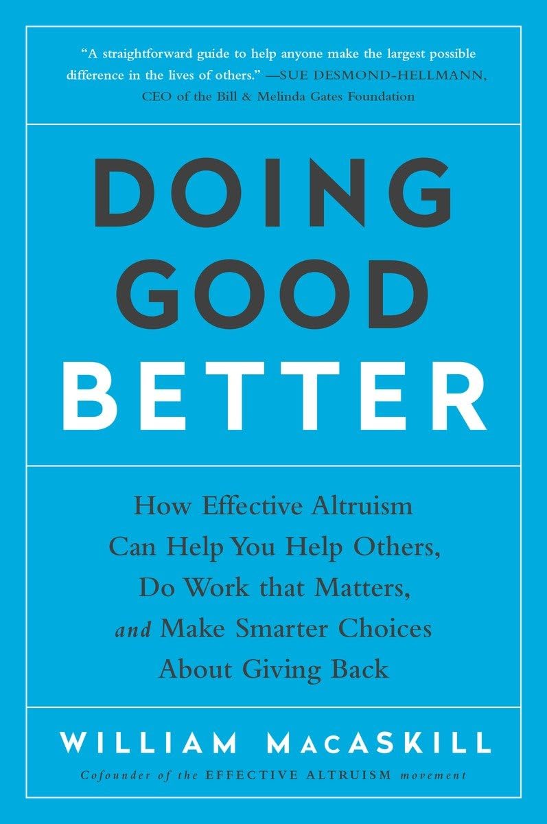 Doing Good Better: How Effective Altruism Can Help You Help Others, Do Work that Matters, and Make Smarter Choices about Giving Back