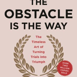 The Obstacle Is the Way: The Timeless Art of Turning Trials into Triumph