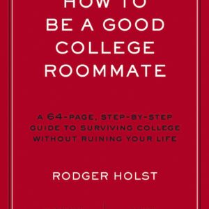 How to Be a Good College Roommate: A 64-Page, Step-by-Step Guide to Surviving College without Ruining Your Life