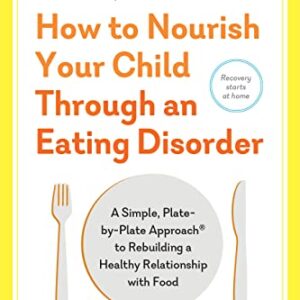 How to Nourish Your Child Through an Eating Disorder: A Simple, Plate-by-Plate Approach® to Rebuilding a Healthy Relationship with Food