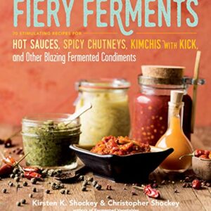 Fiery Ferments: 70 Stimulating Recipes for Hot Sauces, Spicy Chutneys, Kimchis with Kick, and Other Blazing Fermented Condiments