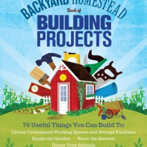 The Backyard Homestead Book of Building Projects: 76 Useful Things You Can Build to Create Customized Working Spaces and Storage Facilities, Equip the ... Animals, and Make Practical Outdoor Furniture