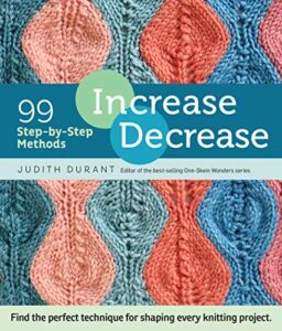 increase, decrease: 99 step-by-step methods; find the perfect technique for shaping every knitting project