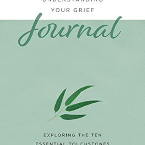 The Understanding Your Grief Journal: Exploring the Ten Essential Touchstones