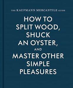 the kaufmann mercantile guide: how to split wood, shuck an oyster, and master other simple pleasures