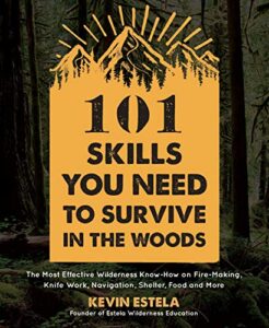 101 skills you need to survive in the woods: the most effective wilderness know-how on fire-making, knife work, navigation, shelter, food and more