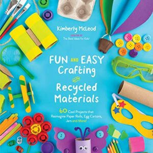 Fun and Easy Crafting with Recycled Materials: 60 Cool Projects that Reimagine Paper Rolls, Egg Cartons, Jars and More!