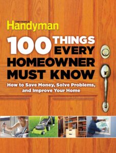 100 things every homeowner must know: how to save money, solve problems and improve your home (family handyman 100)