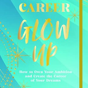 Career Glow Up: How to Own Your Ambition and Create the Career of Your Dreams