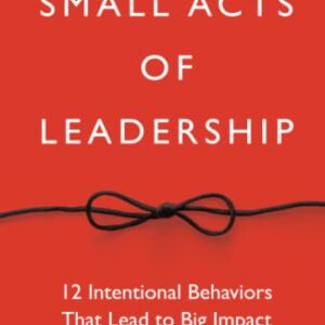 Small Acts of Leadership: 12 Intentional Behaviors That Lead to Big Impact