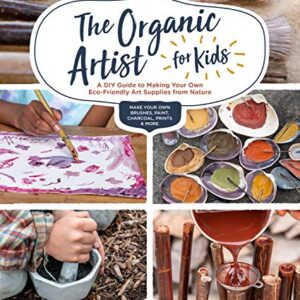 The Organic Artist for Kids: A DIY Guide to Making Your Own Eco-Friendly Art Supplies from Nature