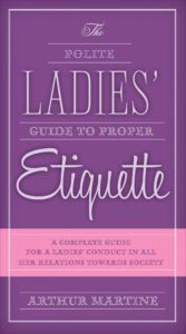 the polite ladies' guide to proper etiquette: a complete guide for a lady?s conduct in all her relations towards society