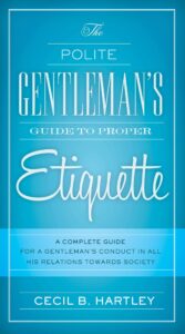 the polite gentlemen's guide to proper etiquette: a complete guide for a gentleman's conduct in all his relations towards society