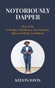 notoriously dapper: how to be a modern gentleman with manners, style and body confidence (life skills)