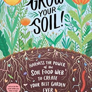 Grow Your Soil!: Harness the Power of the Soil Food Web to Create Your Best Garden Ever