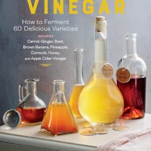 Homebrewed Vinegar: How to Ferment 60 Delicious Varieties, Including Carrot-Ginger, Beet, Brown Banana, Pineapple, Corncob, Honey, and Apple Cider Vinegar