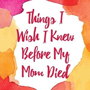 Things I Wish I Knew Before My Mom Died: Coping with Loss Every Day (Bereavement or Grief Gift)