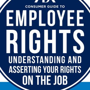 The ABA Consumer Guide to Employee Rights: Understanding and Asserting Your Rights On The Job