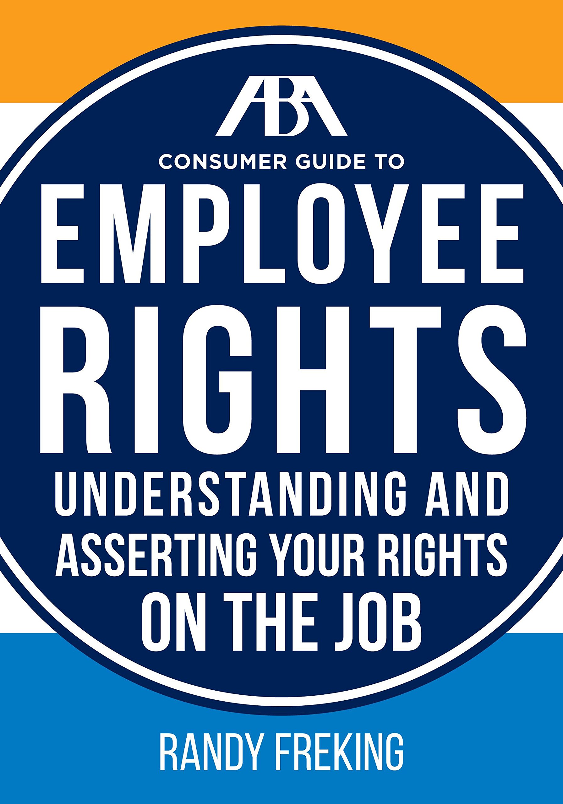 The ABA Consumer Guide to Employee Rights: Understanding and Asserting Your Rights On The Job