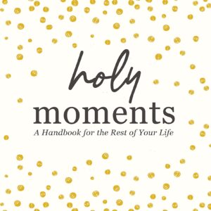 Holy Moments: A Handbook for the Rest of Your Life