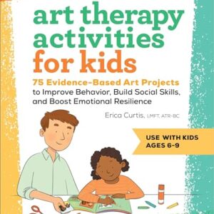 Art Therapy Activities for Kids: 75 Evidence-Based Art Projects to Improve Behavior, Build Social Skills, and Boost Emotional Resilience