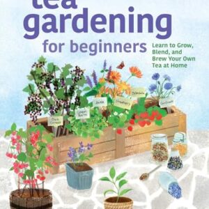 Tea Gardening for Beginners: Learn to Grow, Blend, and Brew Your Own Tea At Home