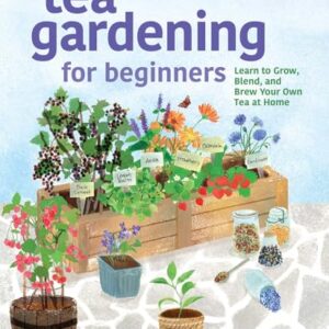 Tea Gardening for Beginners: Learn to Grow, Blend, and Brew Your Own Tea At Home