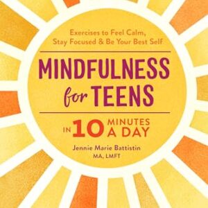 Mindfulness for Teens in 10 Minutes a Day: Exercises to Feel Calm, Stay Focused & Be Your Best Self