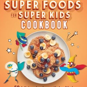 Super Foods for Super Kids Cookbook: 50 Delicious (and Secretly Healthy) Recipes Kids Will Love to Make