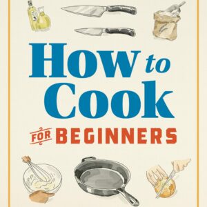 How to Cook for Beginners: An Easy Cookbook for Learning the Basics