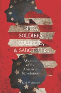 spies, soldiers, couriers, & saboteurs: women of the american revolution