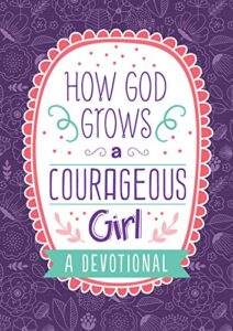 how god grows a courageous girl: a devotional (courageous girls)