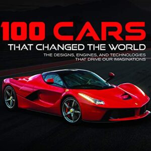 100 Cars That Changed the World: The Designs, Engines, and Technologies That Drive Our Imaginations