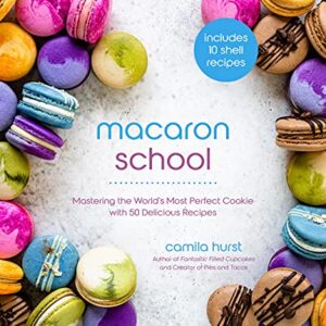 Macaron School: Mastering the World’s Most Perfect Cookie with 50 Delicious Recipes