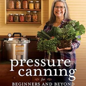 Pressure Canning for Beginners and Beyond: Safe, Easy Recipes for Preserving Tomatoes, Vegetables, Beans and Meat