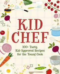 kid chef: 100+ tasty, kid-approved recipes for the young cook