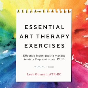 Essential Art Therapy Exercises: Effective Techniques to Manage Anxiety, Depression, and PTSD